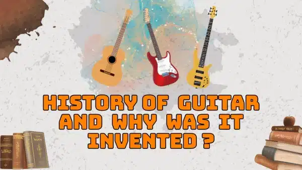 History of The Guitar and Why Was It Invented? A Brief Overview